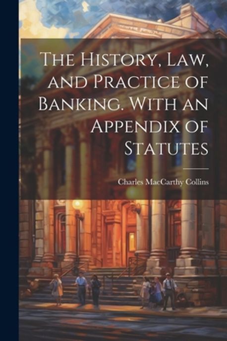 The History, Law, and Practice of Banking. With an Appendix of Statutes ...