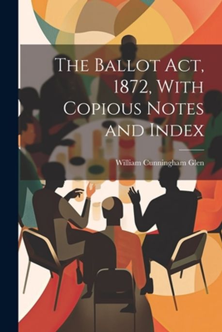 The Ballot Act, 1872, With Copious Notes and Index | Glen, William ...
