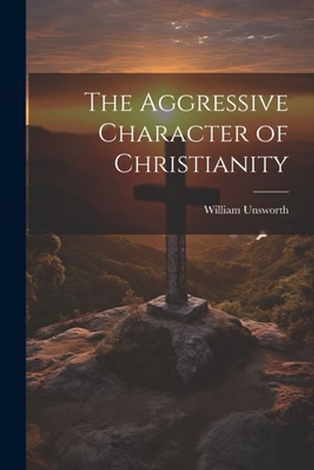 The Aggressive Character of Christianity | Unsworth, William - 교보문고