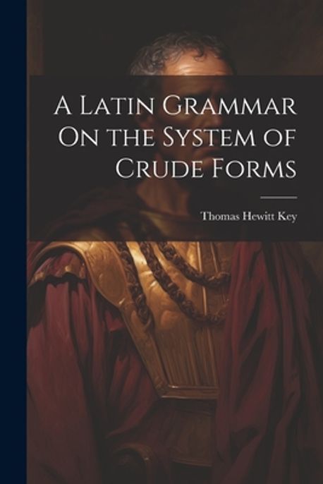 A Latin Grammar On the System of Crude Forms | Key, Thomas Hewitt - 교보문고
