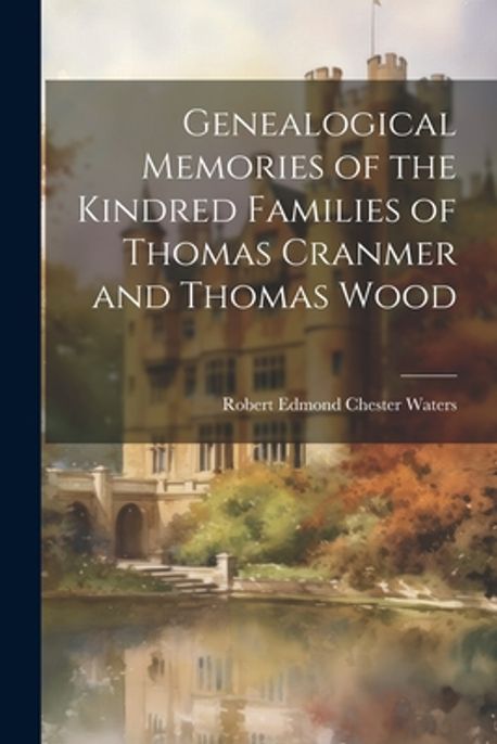 Genealogical Memories of the Kindred Families of Thomas Cranmer and Thomas Wood | Edmond Chester ...
