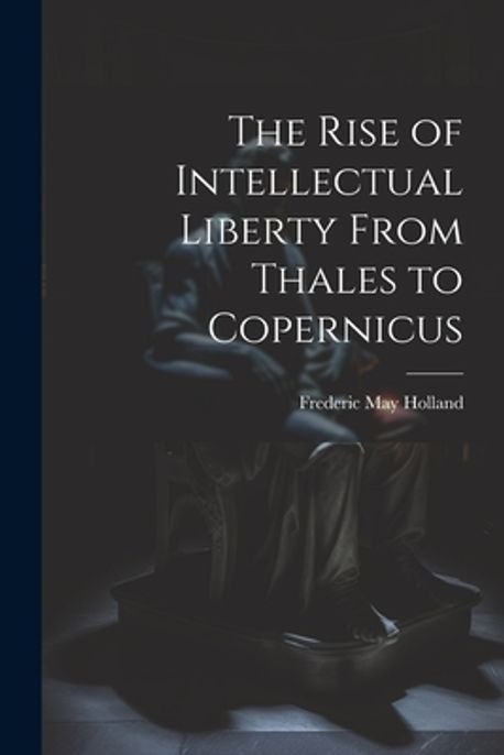 The Rise of Intellectual Liberty From Thales to Copernicus | Holland ...