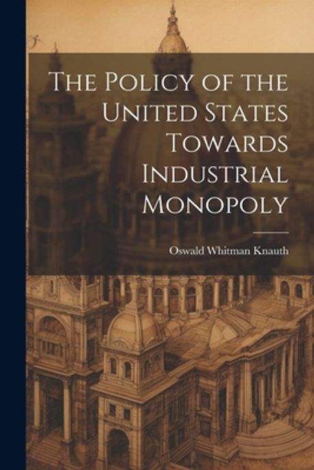 The Policy of the United States Towards Industrial Monopoly | Knauth ...