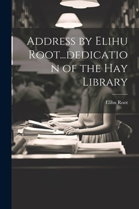 Address by Elihu Root...dedication of the Hay Library | Elihu, Root - 교보문고