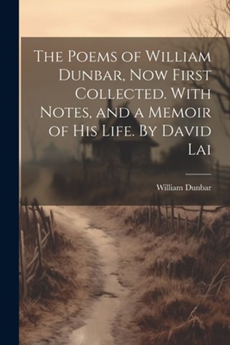 The Poems of William Dunbar, now First Collected. With Notes, and a ...