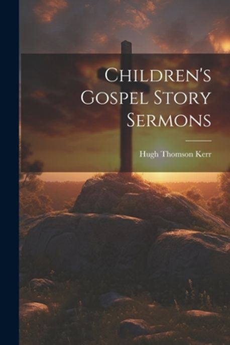 Children's Gospel Story Sermons | Kerr, Hugh Thomson - 교보문고