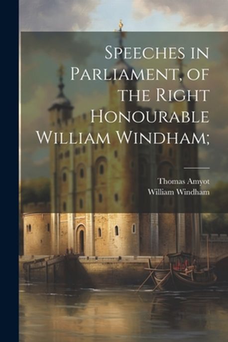 Speeches in Parliament, of the Right Honourable William Windham ...