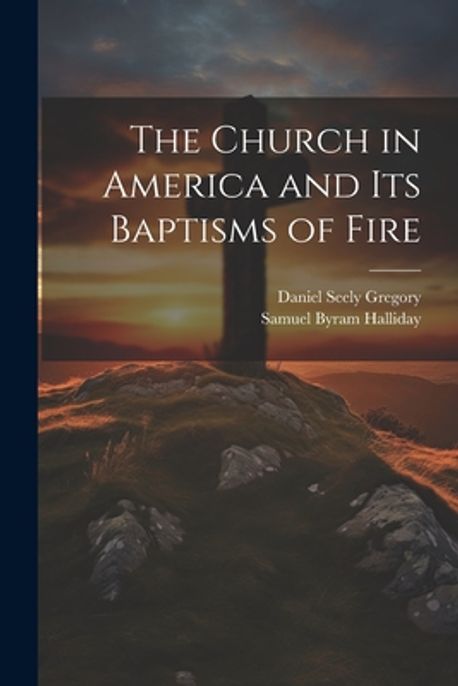 The Church in America and Its Baptisms of Fire | Gregory, Daniel Seely ...