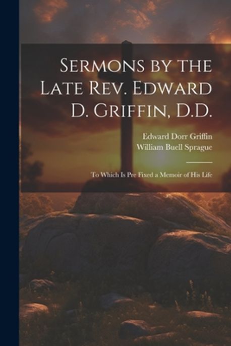 Sermons by the Late Rev. Edward D. Griffin, D.D. | Sprague, William ...