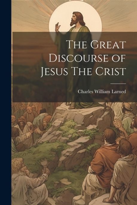 The Great Discourse of Jesus The Crist | Larned, Charles William - 교보문고