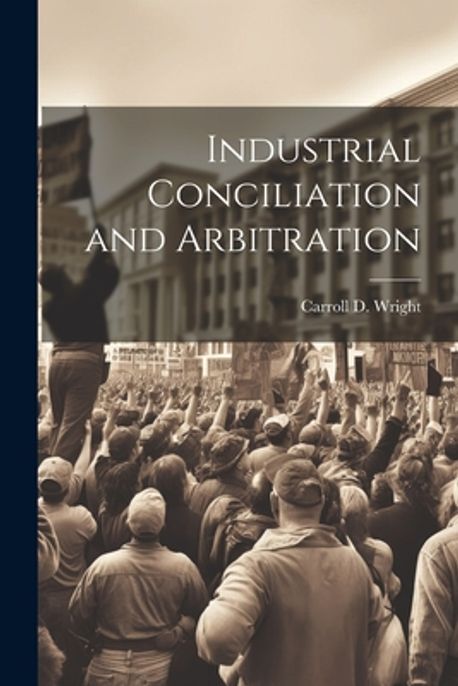 Industrial Conciliation and Arbitration | Wright, Carroll D. - 교보문고