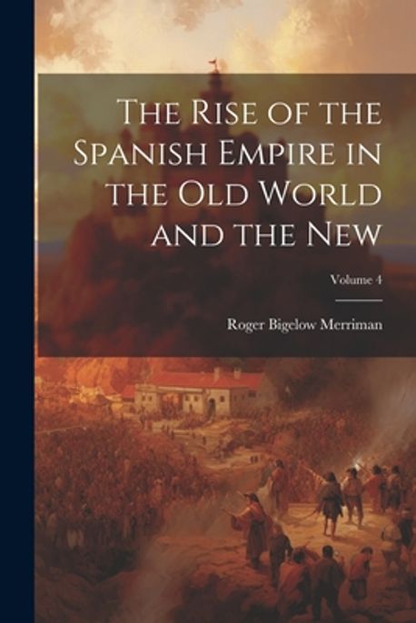 The Rise of the Spanish Empire in the Old World and the New; Volume 4 ...