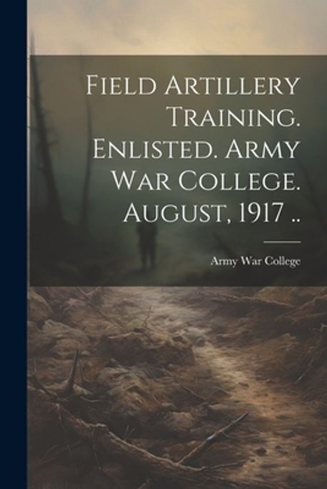 Field Artillery Training. Enlisted. Army War College. August, 1917 ...