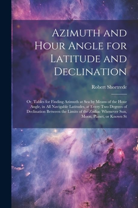 Azimuth and Hour Angle for Latitude and Declination; or, Tables for ...