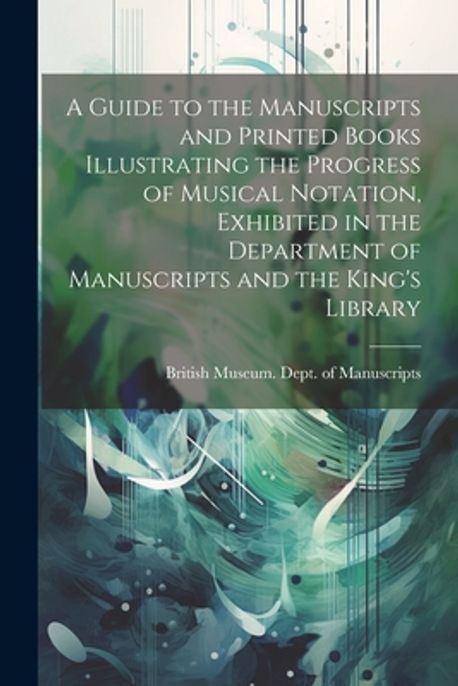 A Guide to the Manuscripts and Printed Books Illustrating the Progress of Musical Notation ...