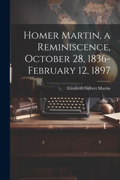 Homer Martin, a Reminiscence, October 28, 1836-February 12, 1897 ...