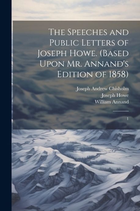 The Speeches and Public Letters of Joseph Howe. (Based Upon Mr. Annand ...