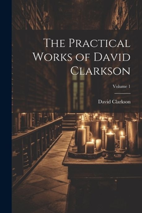 The Practical Works of David Clarkson; Volume 1 | 1622-1686, Clarkson ...