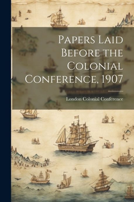 Papers Laid Before the Colonial Conference, 1907 | Colonial Conference ...