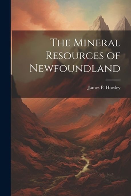 The Mineral Resources of Newfoundland | Howley, James P. - 교보문고