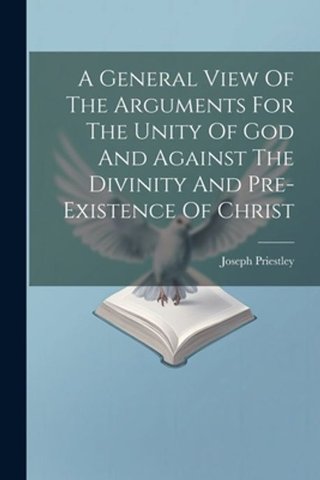 A General View Of The Arguments For The Unity Of God And Against The Divinity And Pre-existence ...