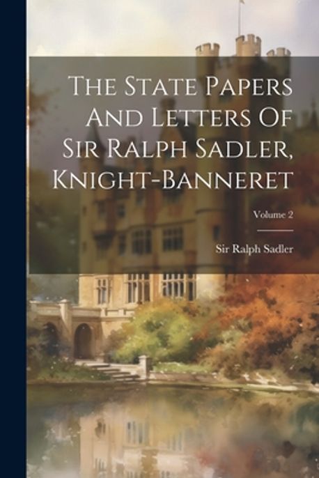 The State Papers And Letters Of Sir Ralph Sadler, Knight-banneret ...