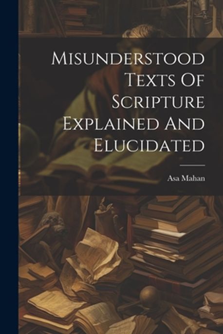 Misunderstood Texts Of Scripture Explained And Elucidated | Mahan, Asa ...