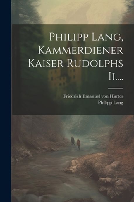 Philipp Lang, Kammerdiener Kaiser Rudolphs Ii.... | Friedrich Emanuel Von Hurter - 교보문고