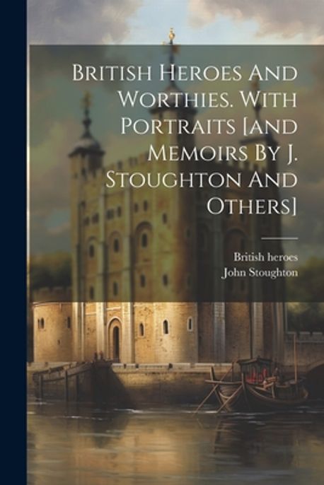 British Heroes And Worthies. With Portraits [and Memoirs By J ...