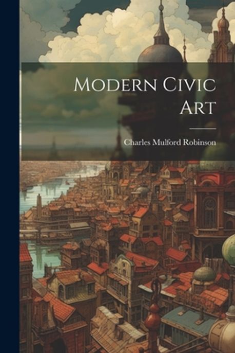Modern Civic Art | Robinson, Charles Mulford - 교보문고