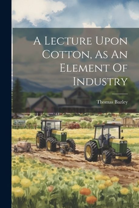 A Lecture Upon Cotton, As An Element Of Industry | Thomas Bazley (Sir ...