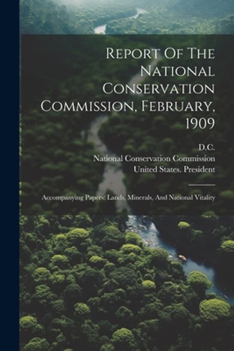 Report Of The National Conservation Commission, February, 1909 ...