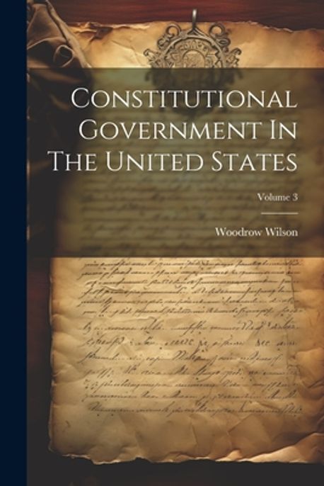 Constitutional Government In The United States; Volume 3 | Wilson ...