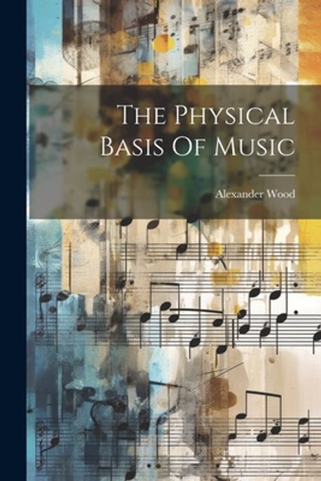 The Physical Basis Of Music | Wood, Alexander - 교보문고