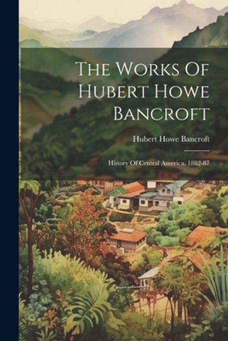 The Works Of Hubert Howe Bancroft | Bancroft, Hubert Howe - 교보문고
