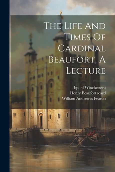 The Life And Times Of Cardinal Beaufort, A Lecture | Fearon, William ...
