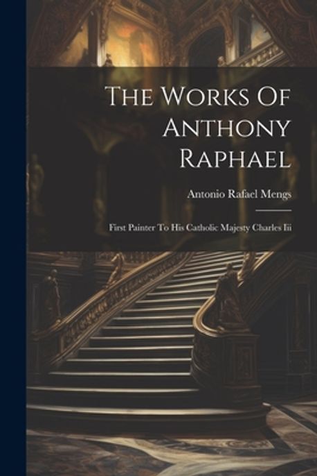 The Works Of Anthony Raphael | Mengs, Antonio Rafael - 교보문고
