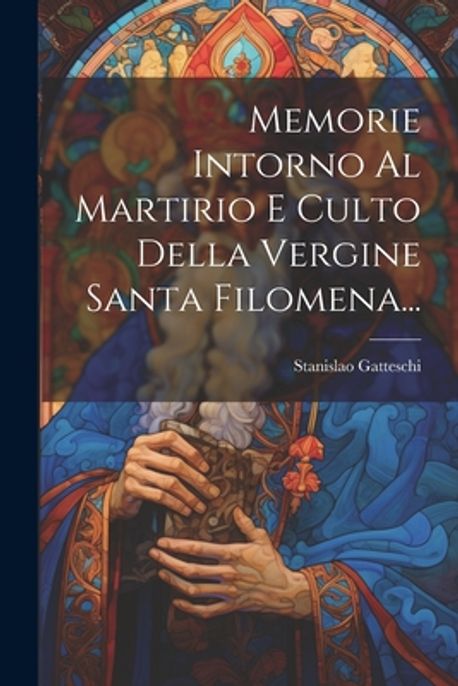 Memorie Intorno Al Martirio E Culto Della Vergine Santa Filomena ...