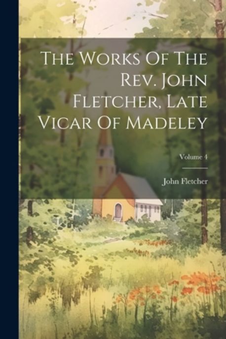 The Works Of The Rev. John Fletcher, Late Vicar Of Madeley; Volume 4 ...