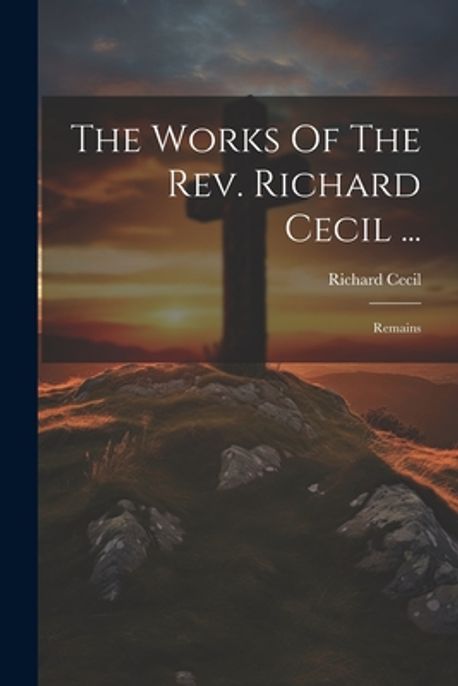 The Works Of The Rev. Richard Cecil ... | Cecil, Richard - 교보문고