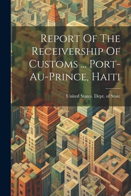 Report Of The Receivership Of Customs ... Port-au-prince, Haiti ...