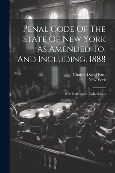 Penal Code Of The State Of New York As Amended To, And Including, 1888 ...