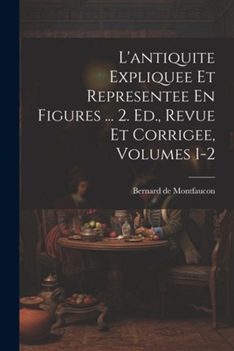 L'antiquite Expliquee Et Representee En Figures ... 2. Ed., Revue Et Corrigee, Volumes 1-2 ...