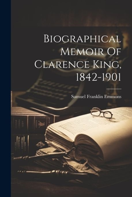 Biographical Memoir Of Clarence King, 1842-1901 | Emmons, Samuel ...