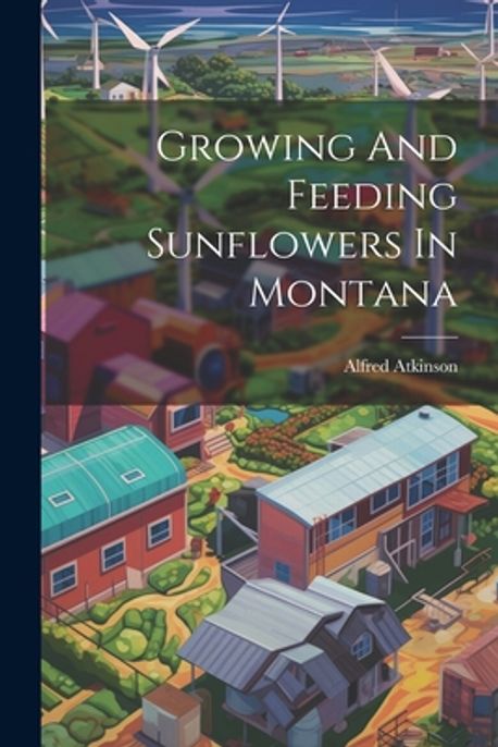 Growing And Feeding Sunflowers In Montana | Atkinson, Alfred - 교보문고