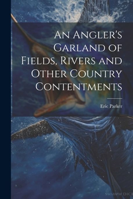 An Angler's Garland of Fields, Rivers and Other Country Contentments ...