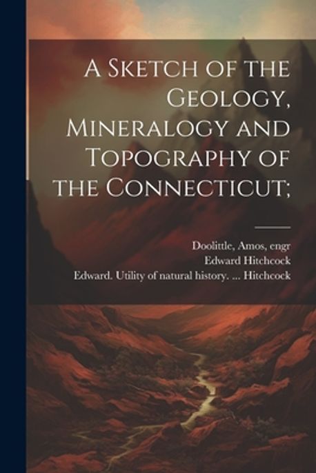 A Sketch of the Geology, Mineralogy and Topography of the Connecticut ...