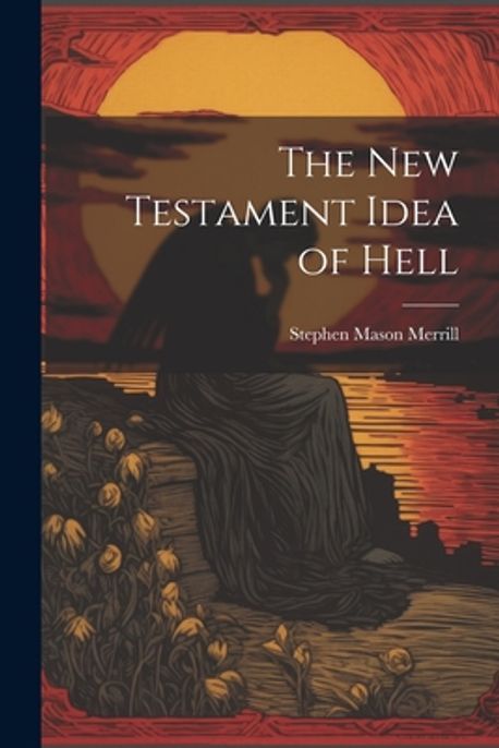 The New Testament Idea of Hell | Merrill, Stephen Mason 1825-1905 - 교보문고