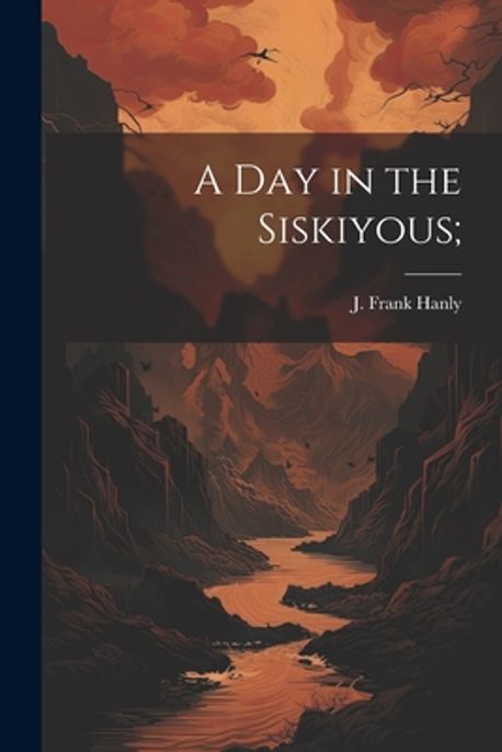 A Day in the Siskiyous; | Hanly, J. Frank (James Frank) 1863-1 - 교보문고