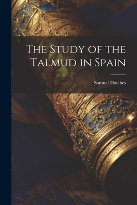 The Study of the Talmud in Spain | Daiches, Samuel 1878- - 교보문고